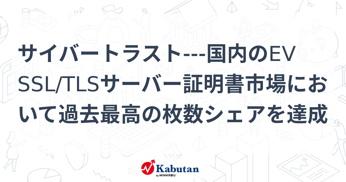 サイバートラスト---国内のEV SSL/TLSサーバー証明書市場において過去最高の枚数シェアを達成 | 個別株 - 株探ニュース