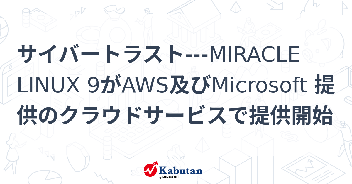 サイバートラスト---MIRACLE LINUX 9がAWS及びMicrosoft 提供のクラウドサービスで提供開始 | 個別株 - 株探ニュース