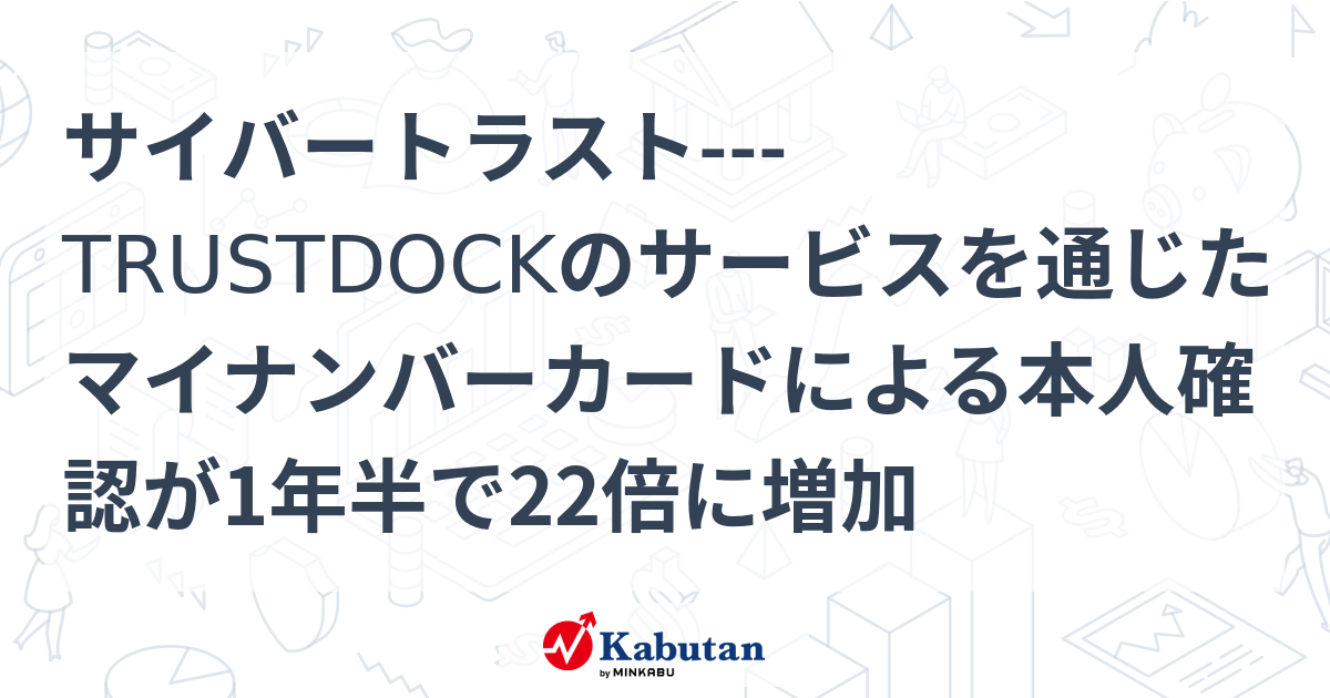 サイバートラスト---TRUSTDOCKのサービスを通じたマイナンバーカードによる本人確認が1年半で22倍に増加 | 個別株 - 株探ニュース