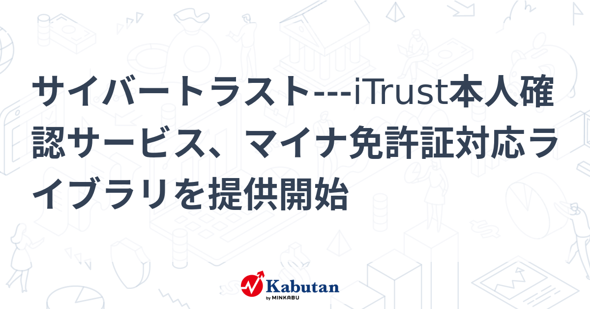 サイバートラスト---iTrust本人確認サービス、マイナ免許証対応ライブラリを提供開始 | 個別株 - 株探ニュース