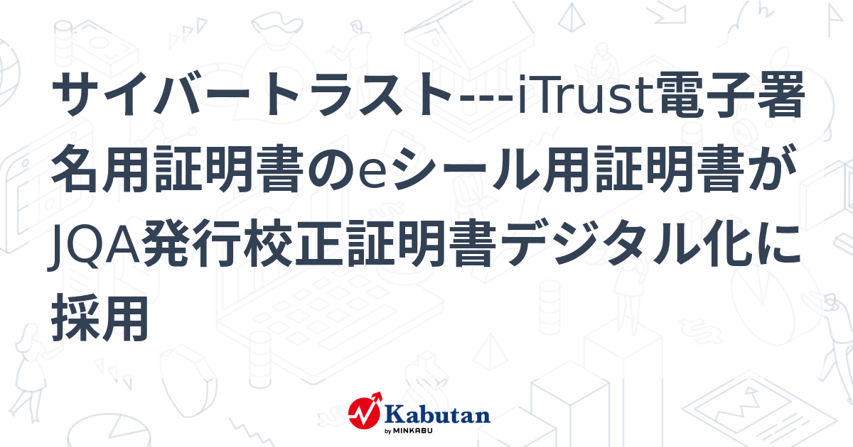 サイバートラスト---iTrust電子署名用証明書のeシール用証明書がJQA発行校正証明書デジタル化に採用 | 個別株 - 株探ニュース