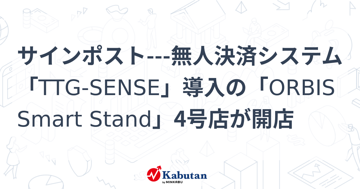 サインポスト---無人決済システム「TTG-SENSE」導入の「ORBIS Smart Stand」4号店が開店 | 個別株 - 株探ニュース
