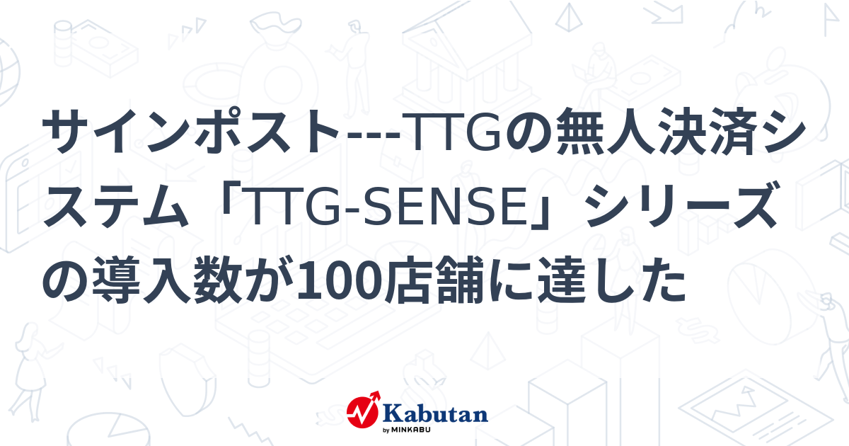 サインポスト---TTGの無人決済システム「TTG-SENSE」シリーズの導入数が100店舗に達した | 個別株 - 株探ニュース