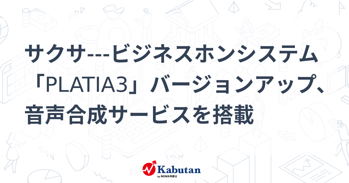 サクサ---ビジネスホンシステム「PLATIA3」バージョンアップ、音声合成サービスを搭載 | 個別株 - 株探ニュース
