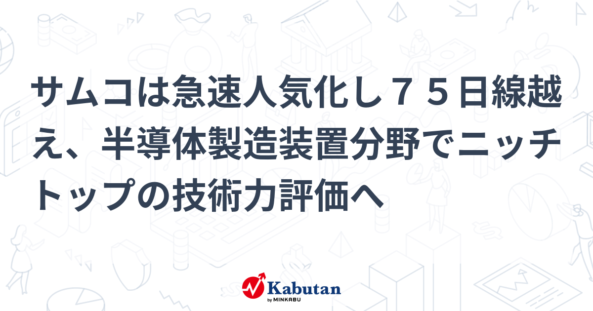 サムコは急速人気化し75日線越え、半導体製造装置分野でニッチトップの技術力評価へ | 個別株 - 株探ニュース