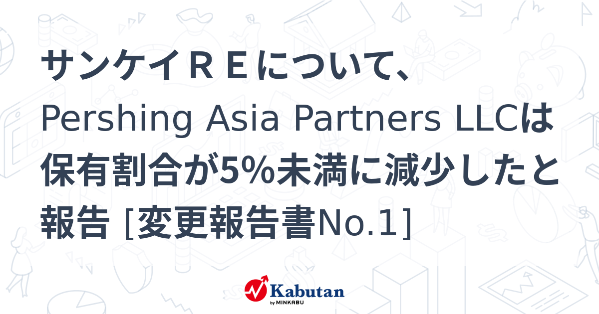 サンケイREについて、Pershing Asia Partners LLCは保有割合が5％未満に減少したと報告 [変更報告書No.1 ...