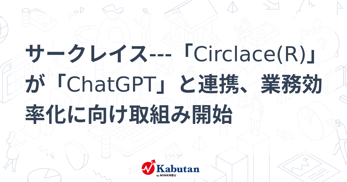 サークレイス---「Circlace(R)」が「ChatGPT」と連携、業務効率化に向け取組み開始 | 個別株 - 株探ニュース