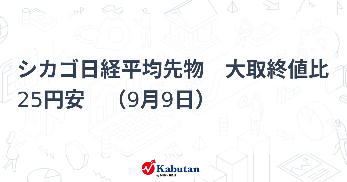 シカゴ日経平均先物 大取終値比 25円安 （9月9日） | 市況 - 株探ニュース