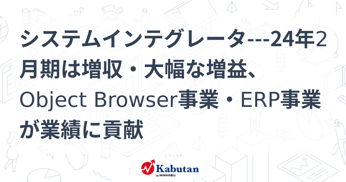 システムインテグレータ---24年2月期は増収・大幅な増益、Object Browser事業・ERP事業が業績に貢献 | 個別株 - 株探ニュース