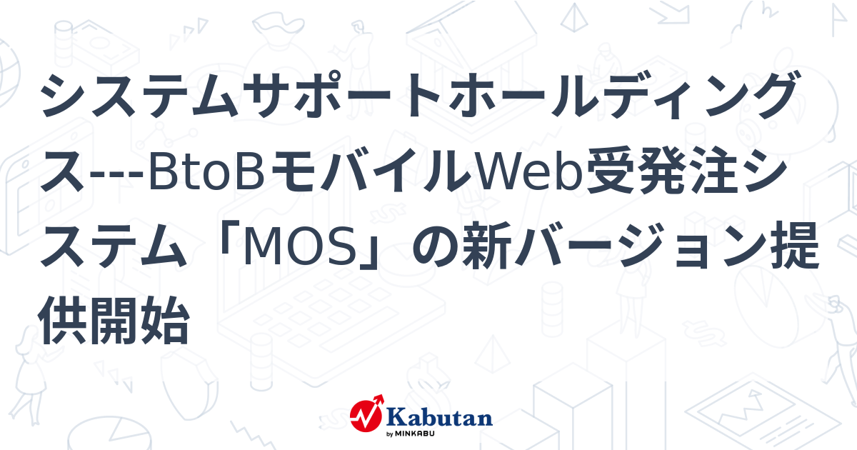 システムサポートホールディングス---BtoBモバイルWeb受発注システム「MOS」の新バージョン提供開始 | 個別株 - 株探ニュース