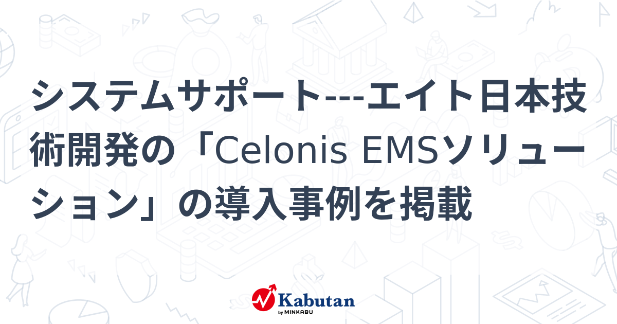 システムサポート---エイト日本技術開発の「Celonis EMSソリューション」の導入事例を掲載 | 個別株 - 株探ニュース