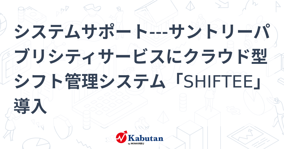 システムサポート---サントリーパブリシティサービスにクラウド型シフト管理システム「SHIFTEE」導入 | 個別株 - 株探ニュース