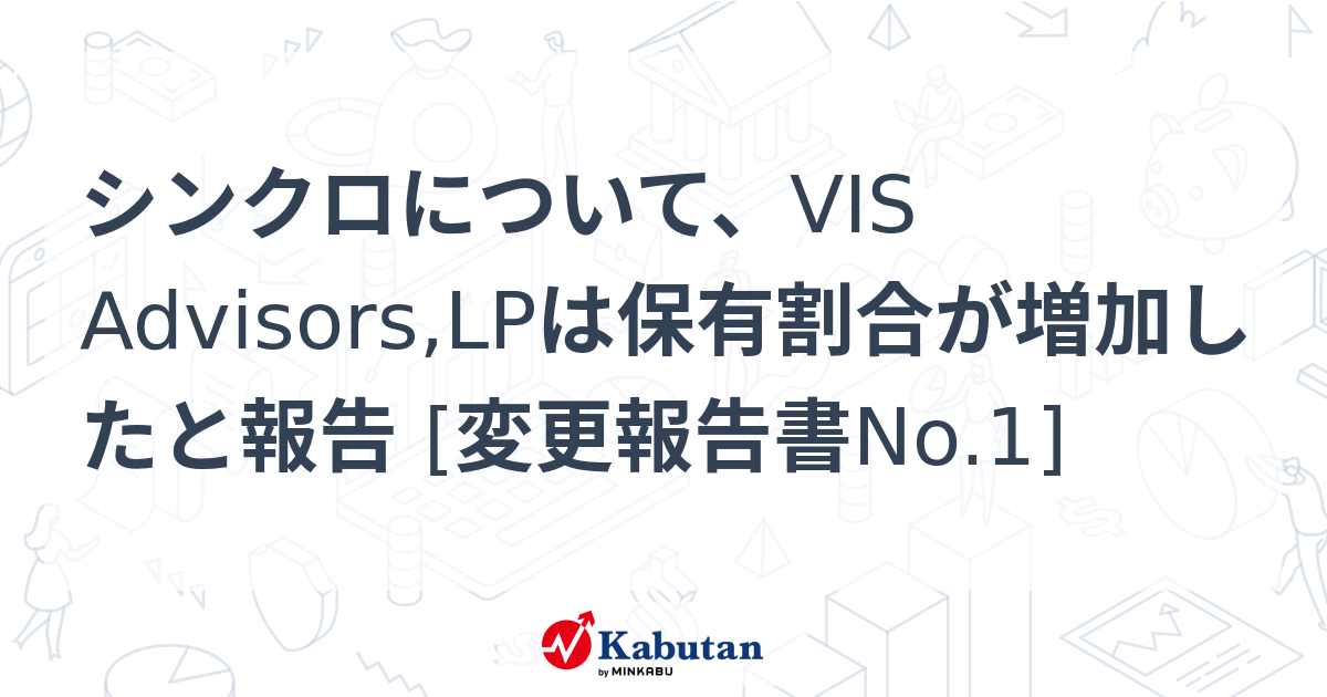シンクロについて、VIS Advisors,LPは保有割合が増加したと報告 [変更報告書No.1] | 大量保有報告書 - 株探ニュース