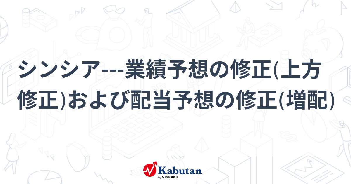 シンシア---業績予想の修正(上方修正)および配当予想の修正(増配) | 個別株 - 株探ニュース