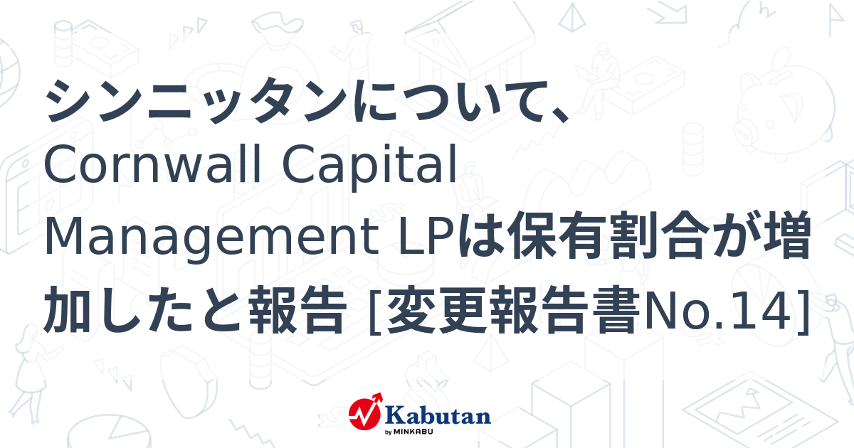 シンニッタンについて、Cornwall Capital Management LPは保有割合が増加したと報告 [変更報告書No.14 ...