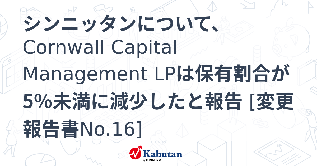 シンニッタンについて、Cornwall Capital Management LPは保有割合が5％未満に減少したと報告 [変更報告書No.16 ...