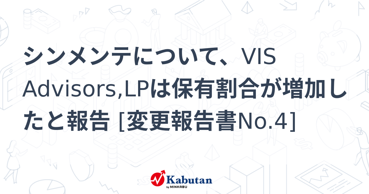 シンメンテについて、VIS Advisors,LPは保有割合が増加したと報告 [変更報告書No.4] | 大量保有報告書 - 株探ニュース