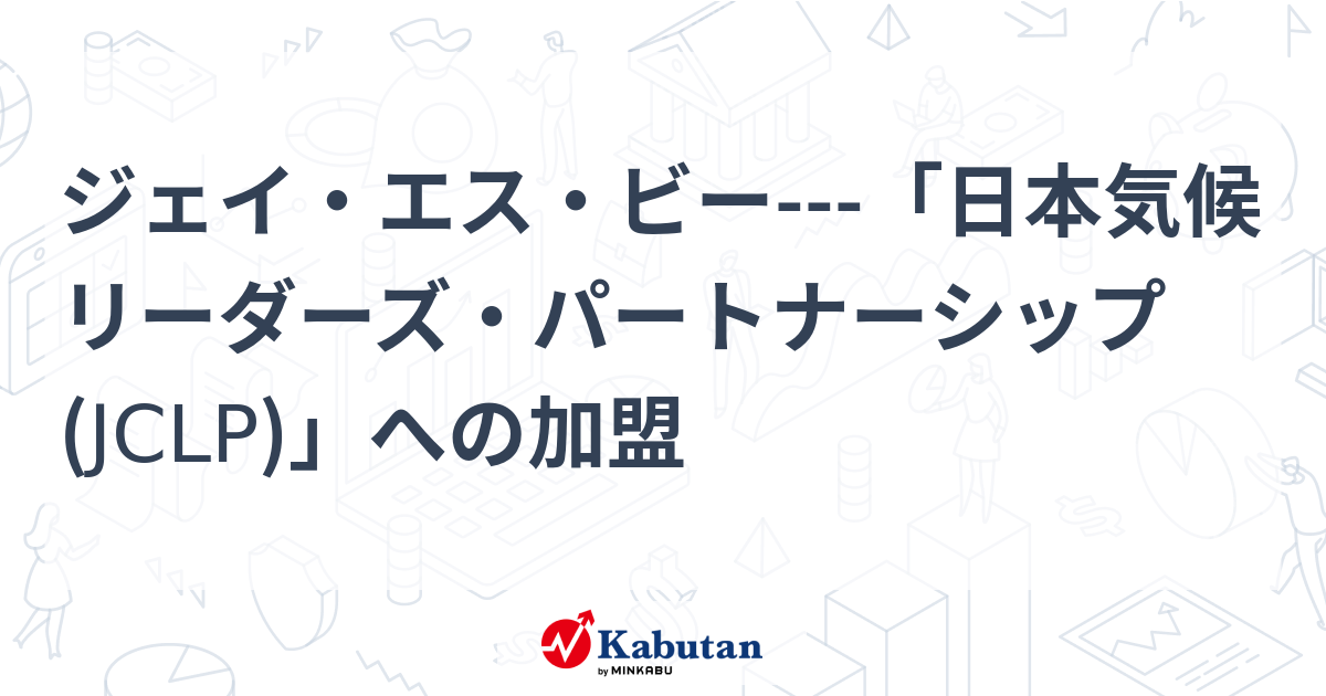 ジェイ・エス・ビー---「日本気候リーダーズ・パートナーシップ(JCLP)」への加盟 | 個別株 - 株探ニュース