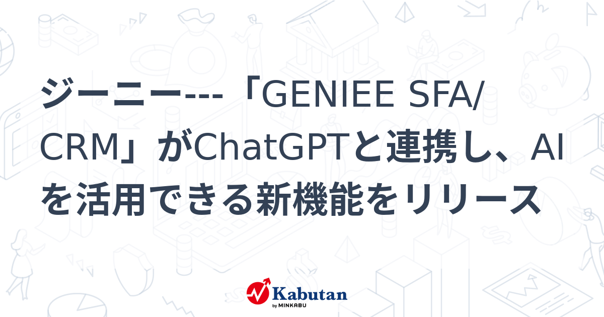 ジーニー---「GENIEE SFA/CRM」がChatGPTと連携し、AIを活用できる新機能をリリース | 個別株 - 株探ニュース