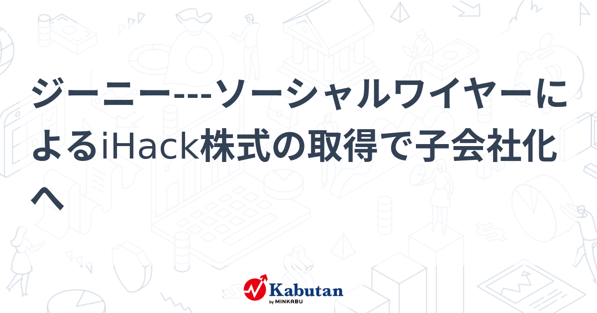ジーニー---ソーシャルワイヤーによるiHack株式の取得で子会社化へ | 個別株 - 株探ニュース