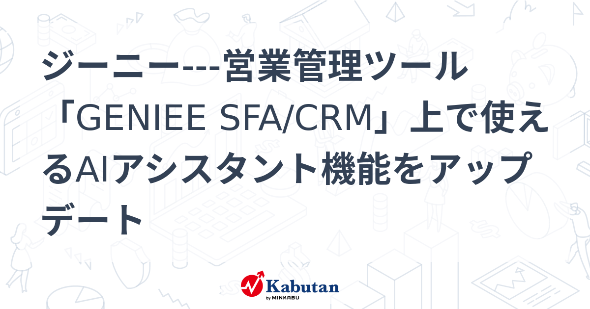 ジーニー---営業管理ツール「GENIEE SFA/CRM」上で使えるAIアシスタント機能をアップデート | 個別株 - 株探ニュース