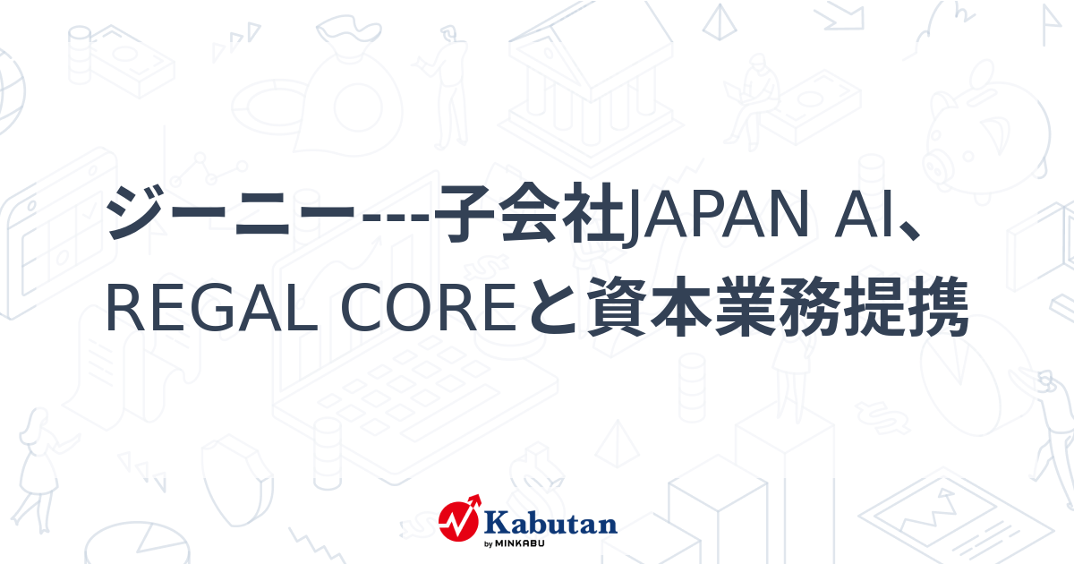 ジーニー---子会社JAPAN AI、 REGAL COREと資本業務提携 | 個別株 - 株探ニュース