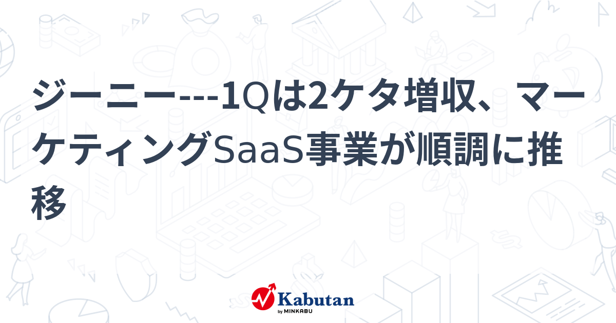 ジーニー---1Qは2ケタ増収、マーケティングSaaS事業が順調に推移 | 個別株 - 株探ニュース