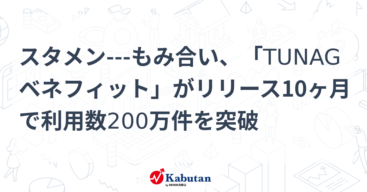 スタメン---もみ合い、「TUNAGベネフィット」がリリース10ヶ月で利用数200万件を突破 | 個別株 - 株探ニュース