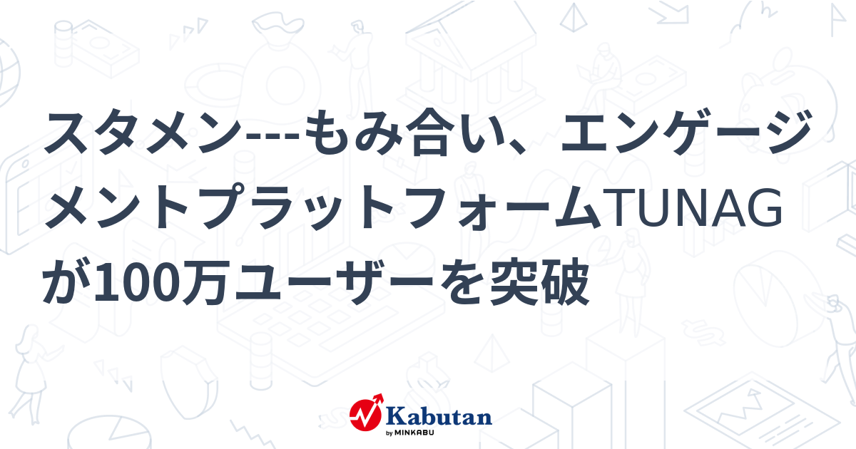 スタメン---もみ合い、エンゲージメントプラットフォームTUNAGが100万ユーザーを突破 | 個別株 - 株探ニュース