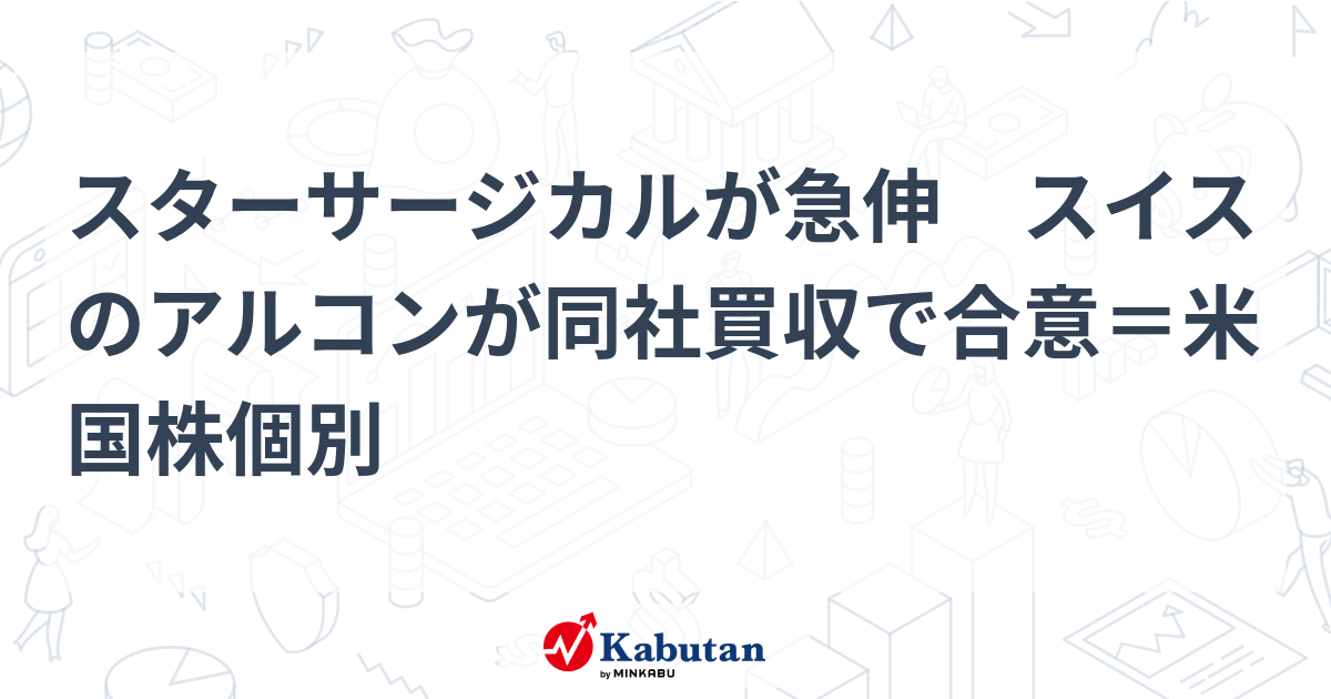 スターサージカルが急伸 スイスのアルコンが同社買収で合意＝米国株個別 | 個別株 - 株探ニュース