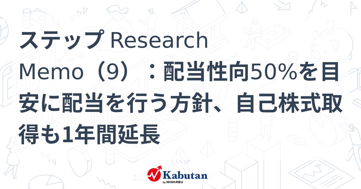 ステップ Research Memo（9）：配当性向50%を目安に配当を行う方針、自己株式取得も1年間延長 | 特集 - 株探ニュース