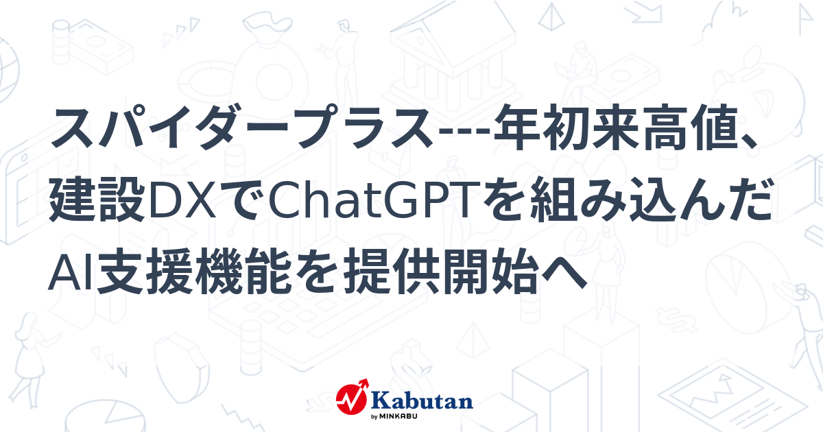 スパイダープラス---年初来高値、建設DXでChatGPTを組み込んだAI支援機能を提供開始へ | 個別株 - 株探ニュース