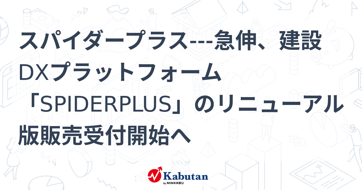 スパイダープラス---急伸、建設DXプラットフォーム「SPIDERPLUS」のリニューアル版販売受付開始へ | 個別株 - 株探ニュース