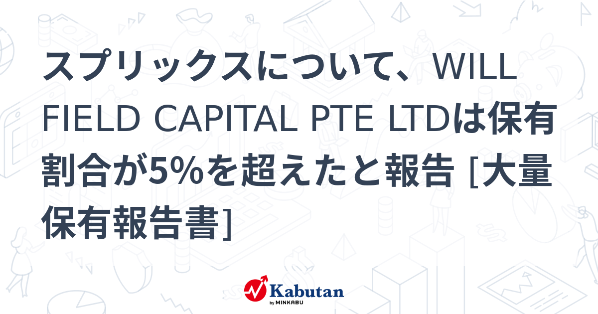 スプリックスについて、WILL FIELD CAPITAL PTE LTDは保有割合が5％を超えたと報告 [大量保有報告書] | 大量保有報告 ...
