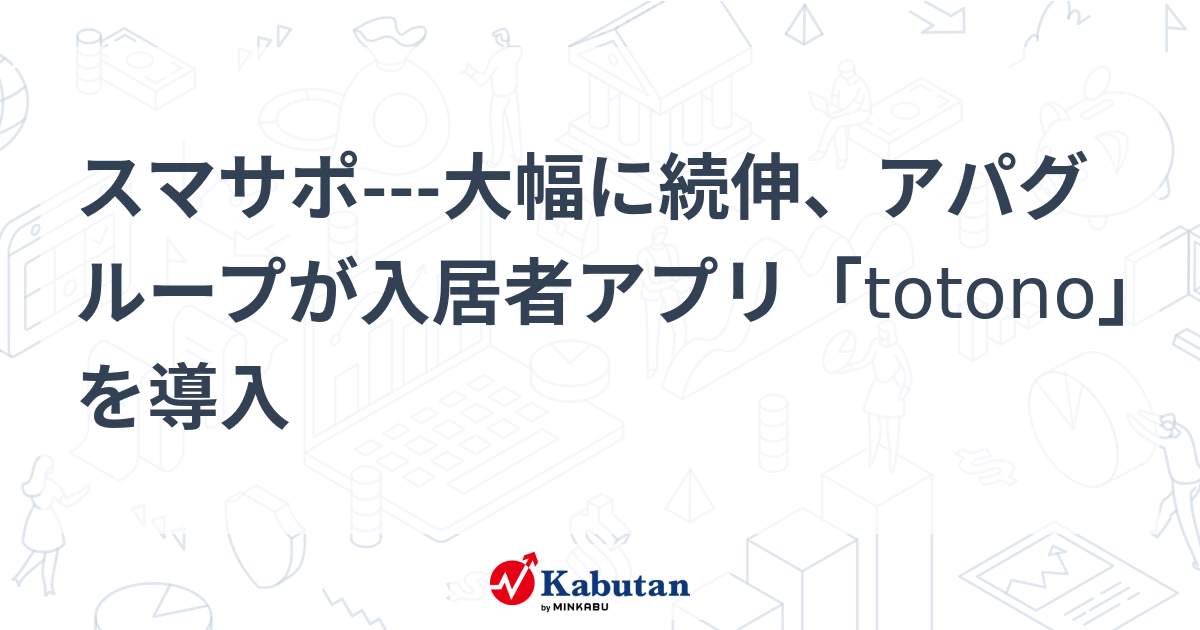 スマサポ---大幅に続伸、アパグループが入居者アプリ「totono」を導入 | 個別株 - 株探ニュース