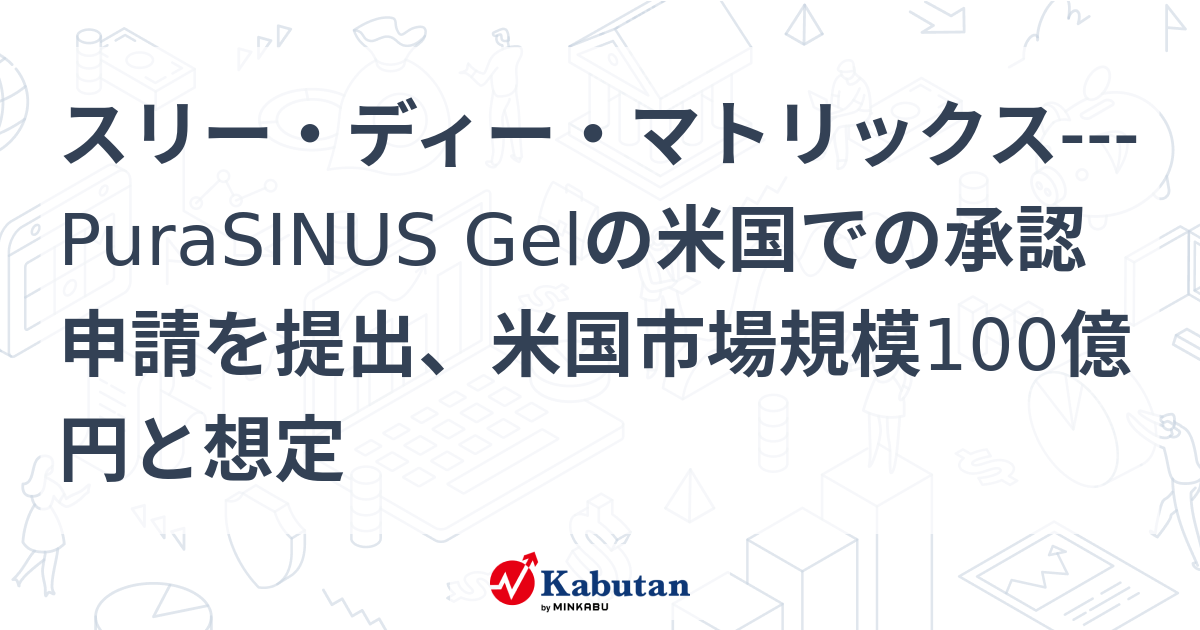 スリー・ディー・マトリックス---PuraSINUS Gelの米国での承認申請を提出、米国市場規模100億円と想定 | 個別株 - 株探ニュース