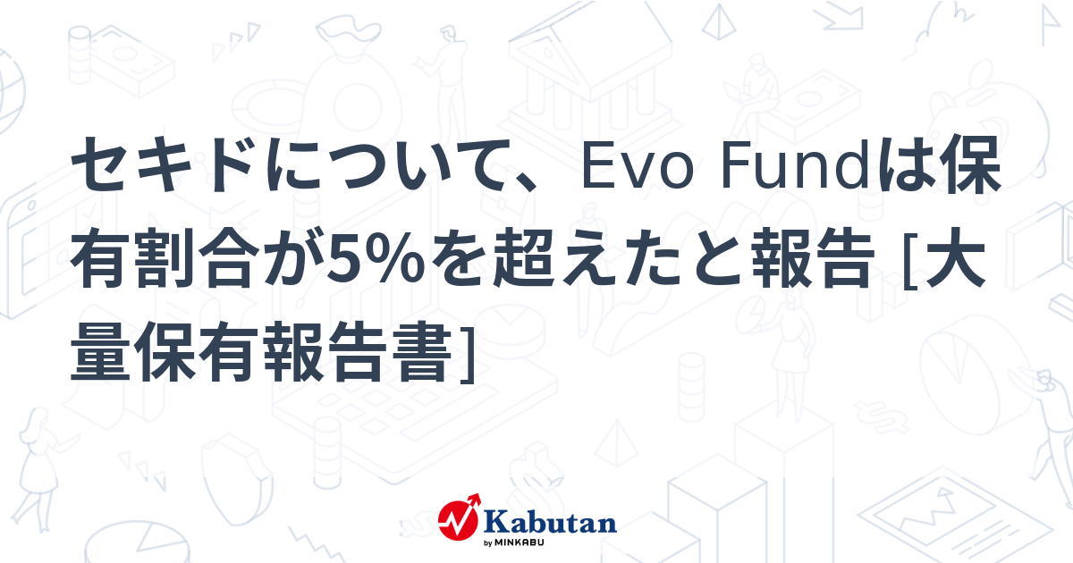 セキドについて、Evo Fundは保有割合が5％を超えたと報告 [大量保有報告書] | 大量保有報告書 - 株探ニュース