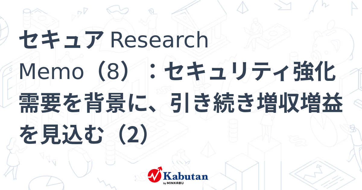 セキュア Research Memo（8）：セキュリティ強化需要を背景に、引き続き増収増益を見込む（2） | 特集 - 株探ニュース