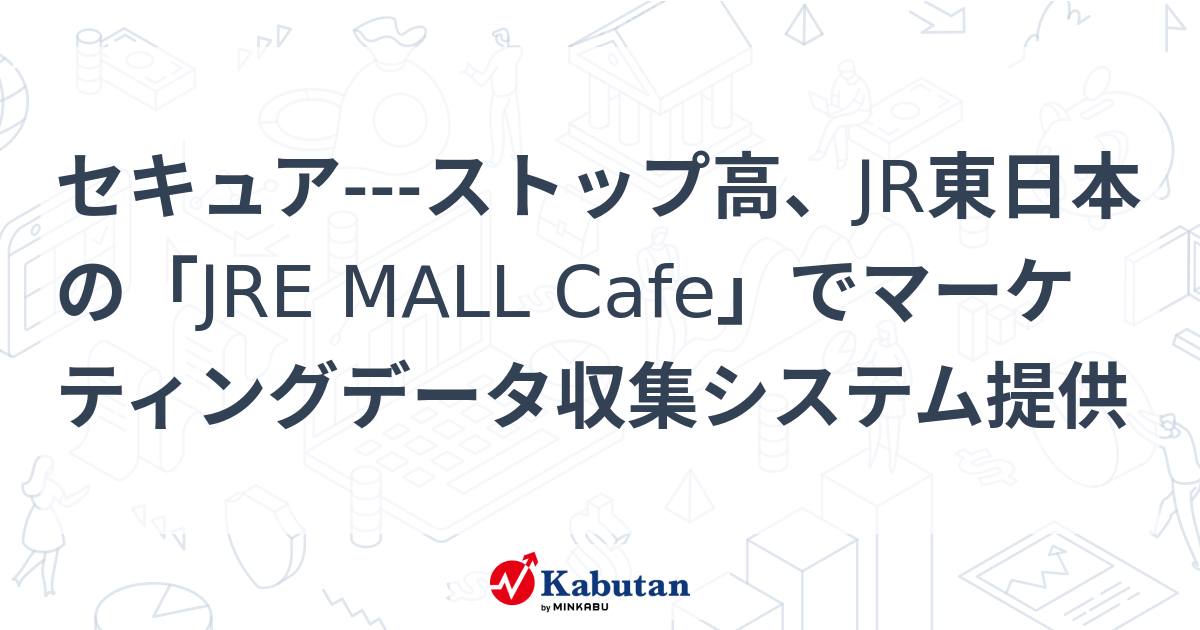 セキュア---ストップ高、JR東日本の「JRE MALL Cafe」でマーケティングデータ収集システム提供 | 個別株 - 株探ニュース