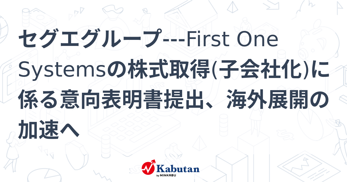 セグエグループ---First One Systemsの株式取得(子会社化)に係る意向表明書提出、海外展開の加速へ | 個別株 - 株探ニュース