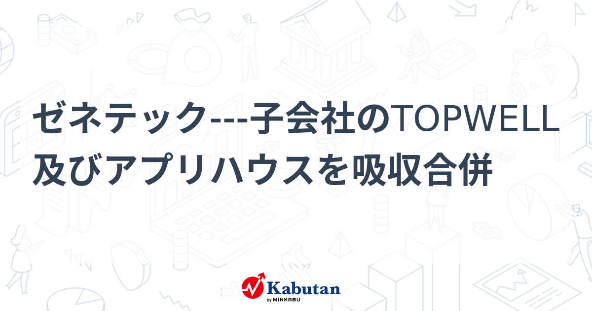 ゼネテック---子会社のTOPWELL及びアプリハウスを吸収合併 | 個別株 - 株探ニュース
