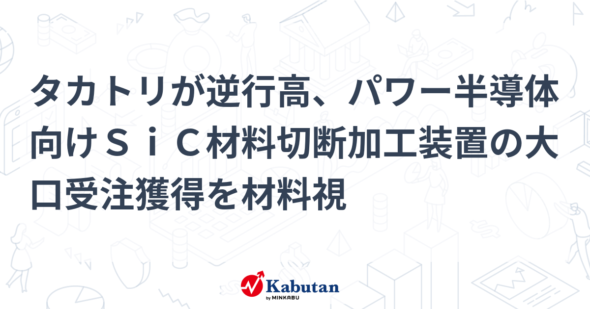 タカトリが逆行高、パワー半導体向けSiC材料切断加工装置の大口受注獲得を材料視 | 個別株 - 株探ニュース
