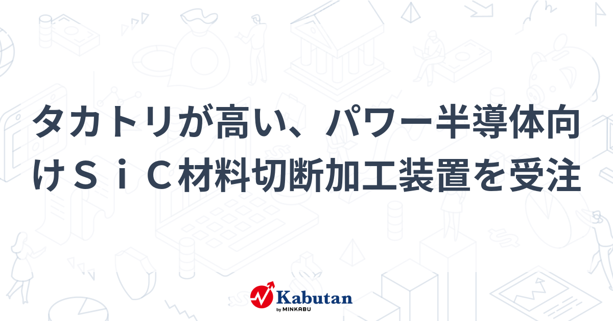タカトリが高い、パワー半導体向けSiC材料切断加工装置を受注 | 個別株 - 株探ニュース