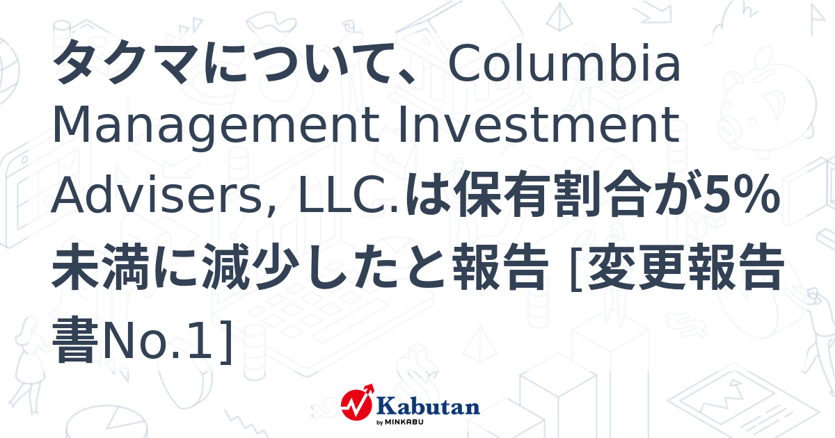 タクマについて、Columbia Management Investment Advisers, LLC.は保有割合が5％未満に減少したと報告 ...