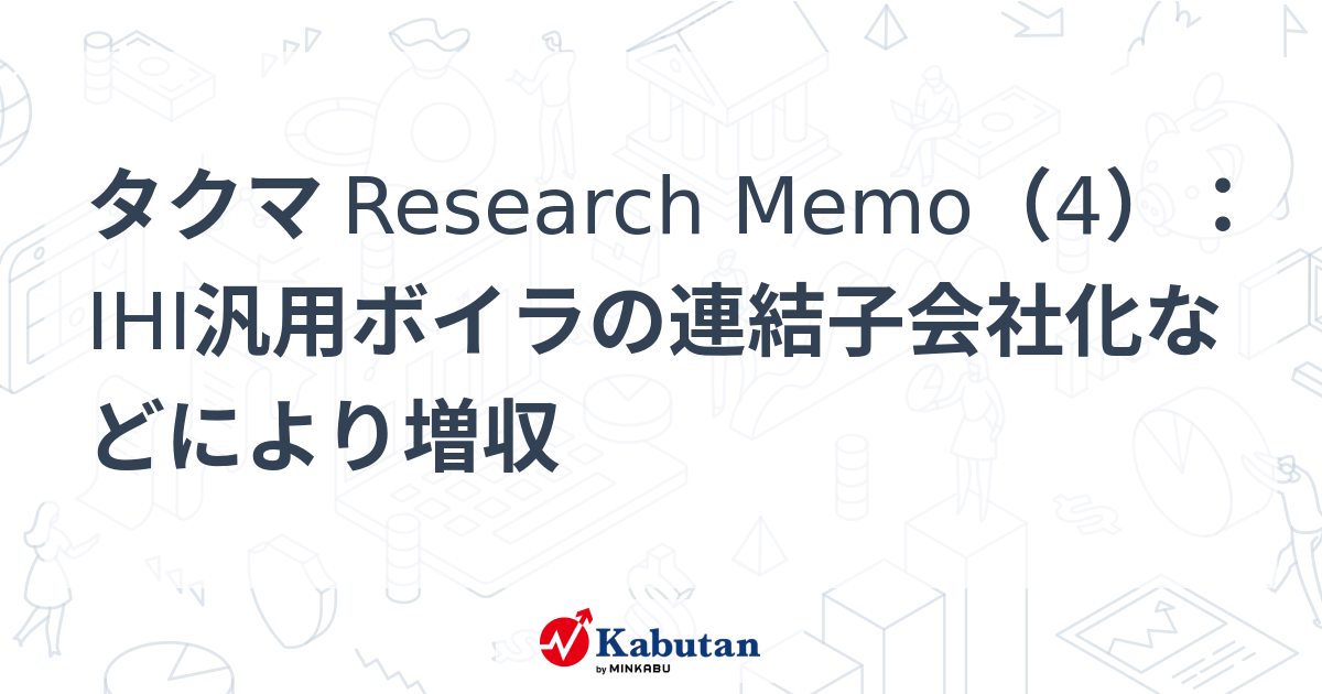 タクマ Research Memo（4）：IHI汎用ボイラの連結子会社化などにより増収 | 特集 - 株探ニュース