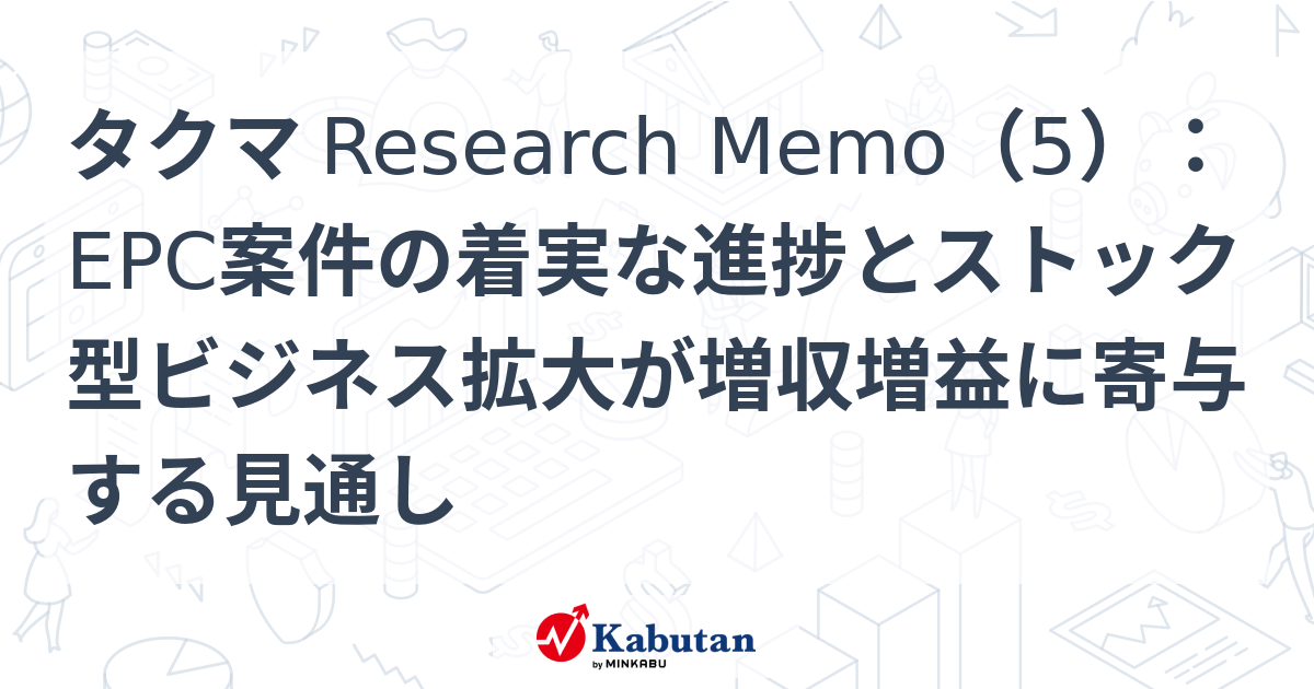 タクマ Research Memo（5）：EPC案件の着実な進捗とストック型ビジネス拡大が増収増益に寄与する見通し | 特集 - 株探ニュース