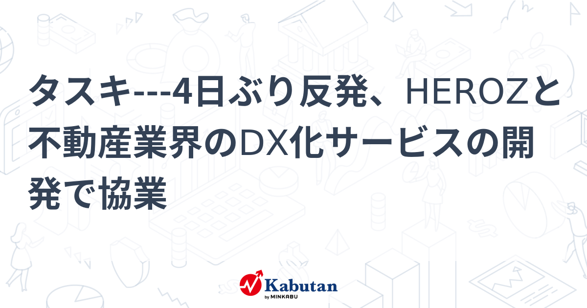 タスキ---4日ぶり反発、HEROZと不動産業界のDX化サービスの開発で協業 | 個別株 - 株探ニュース
