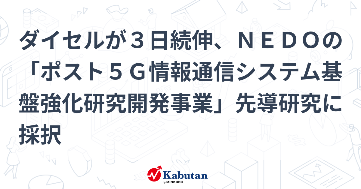 ダイセルが3日続伸、NEDOの「ポスト5G情報通信システム基盤強化研究開発事業」先導研究に採択 | 個別株 - 株探ニュース