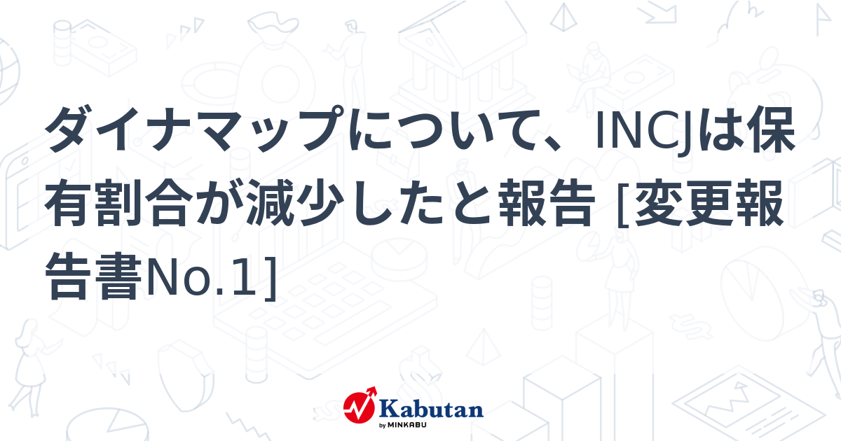 ダイナマップについて、INCJは保有割合が減少したと報告 [変更報告書No.1] | 大量保有報告書 - 株探ニュース