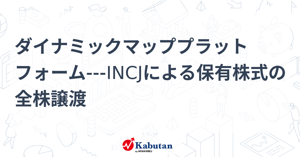 ダイナミックマッププラットフォーム---INCJによる保有株式の全株譲渡 | 個別株 - 株探ニュース